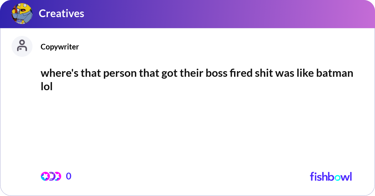 where's that person that got their boss fired shit... | Fishbowl