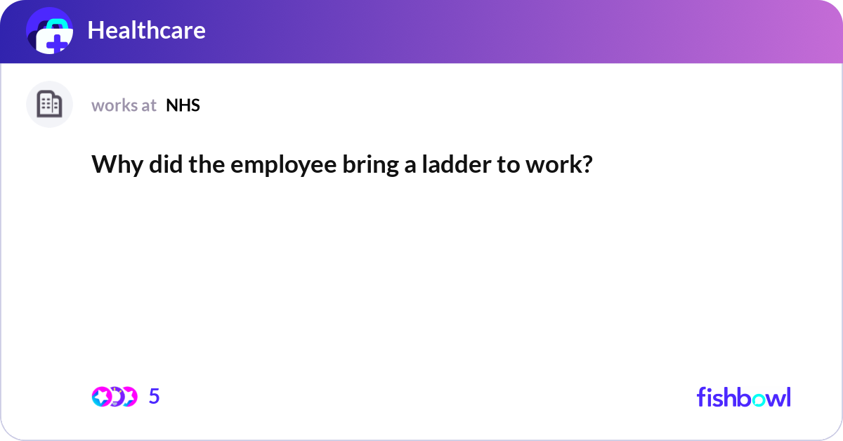 Why did the employee bring a ladder to work? B... | Fishbowl