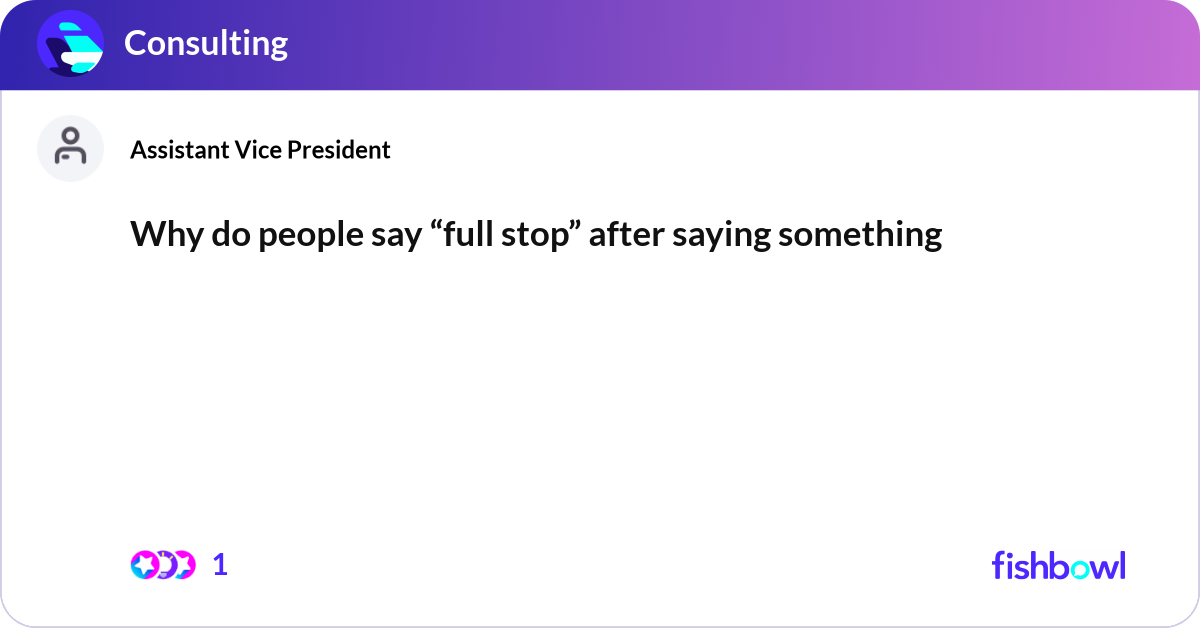 Why do people say “full stop” after saying somethi... | Fishbowl