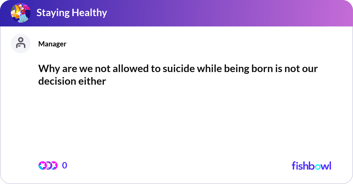 Why are we not allowed to suicide while being born... | Fishbowl